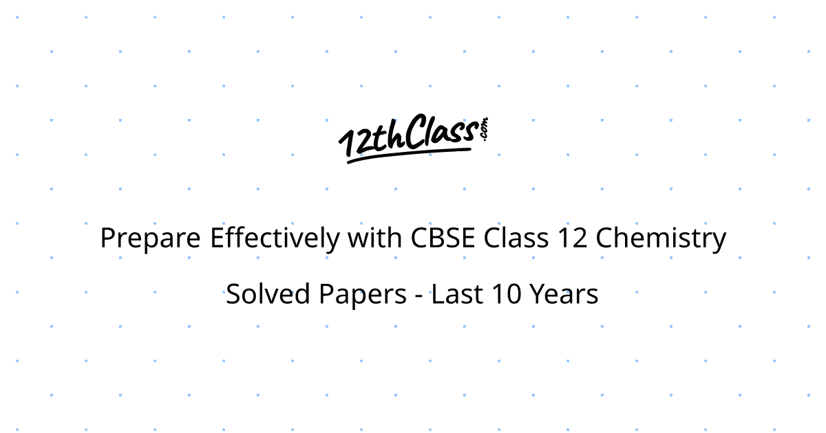 Prepare Effectively with CBSE Class 12 Chemistry Solved Papers - Last ...