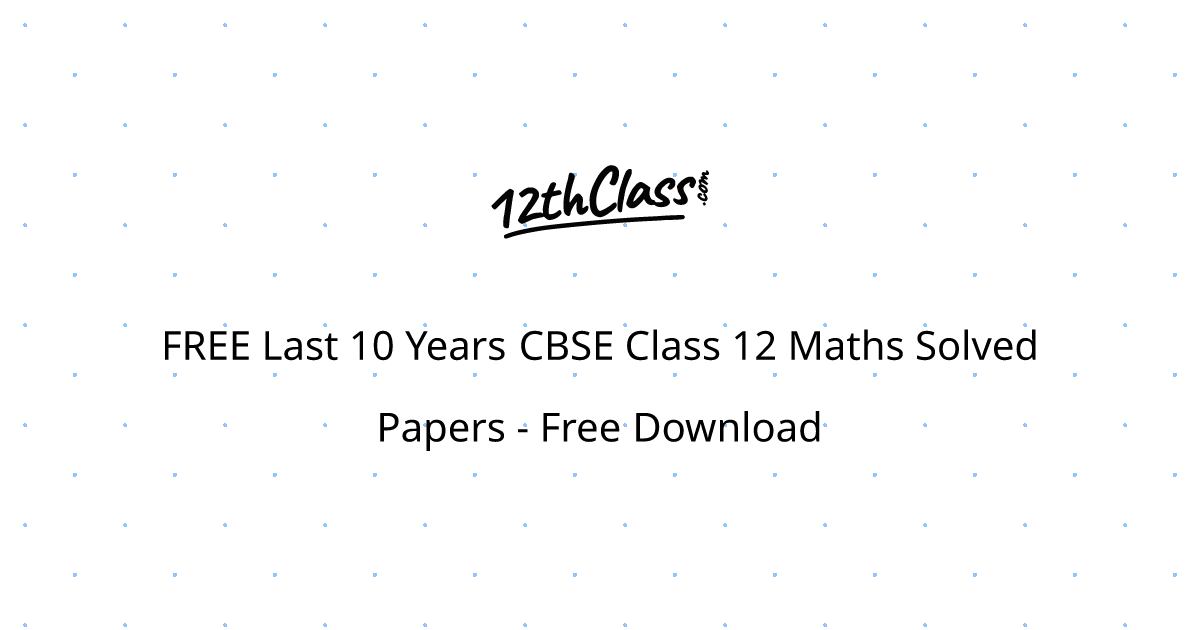 FREE Last 10 Years CBSE Class 12 Maths Solved Papers - Free Download